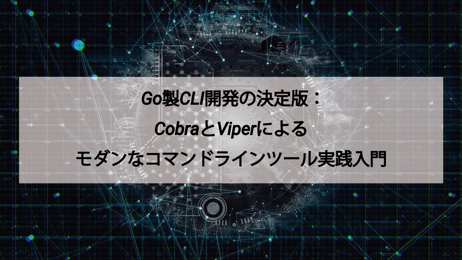 Go製CLI開発の決定版：CobraとViperによるモダンなコマンドラインツール実践入門
